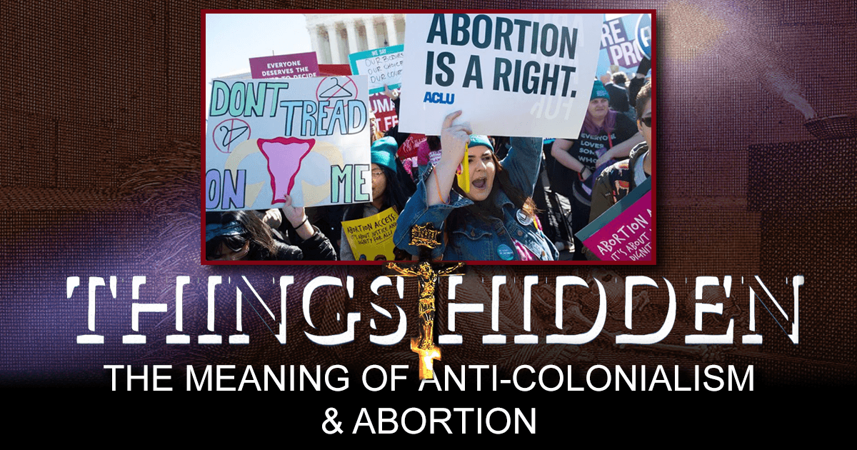 THINGS HIDDEN 164: The Meaning of Anti-Colonialism and Abortion - A ...